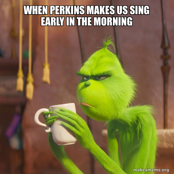 when Perkins makes us sing early in the morning - Grinch Meme Generator