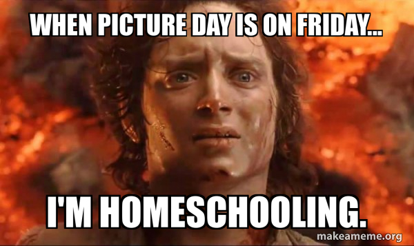 When picture day is on Friday... I'm homeschooling. - Frodo it's over ...
