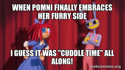 When Pomni finally embraces her furry side I guess it was "Cuddle Time ...