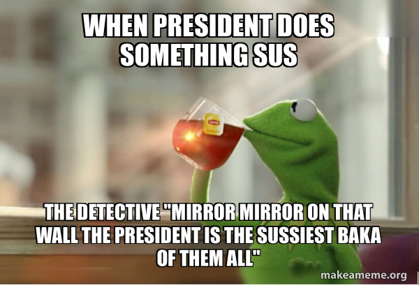 when president does something sus the detective "mirror mirror on that ...
