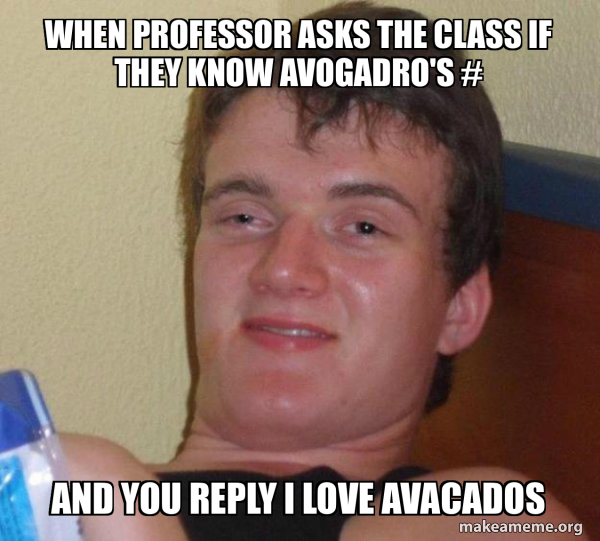 When Professor asks the class if they know Avogadro's # And you reply i ...