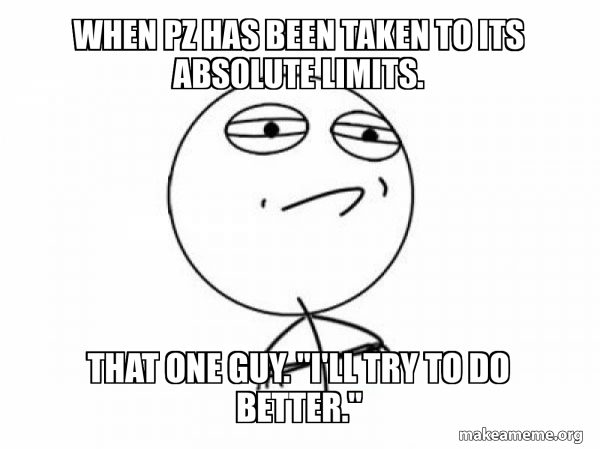 When PZ has been taken to its absolute limits. That one guy. "I'll try ...