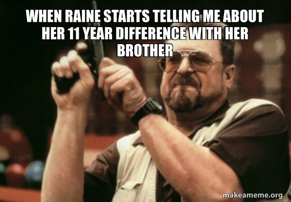 when raine starts telling me about her 11 year difference with her ...