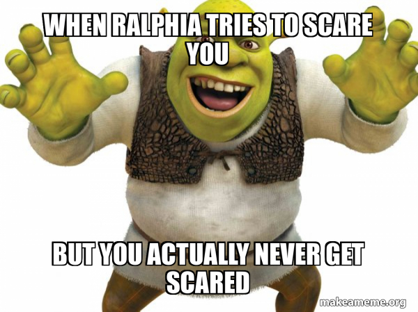 when ralphia tries to scare you but you actually never get scared ...