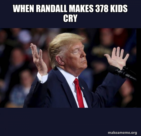 when randall makes 378 kids cry - Trump Impeached Meme Generator