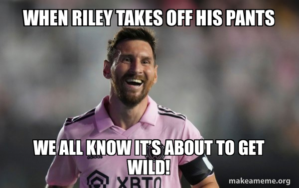 When Riley takes off his pants We all know it’s about to get wild ...