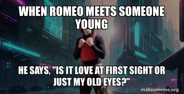 When Romeo meets someone young He says, "Is it love at first sight or ...