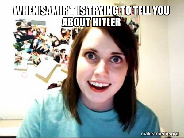 when samir t is trying to tell you about hitler - Overly Attached ...