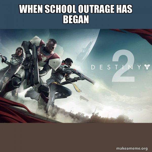 When school outrage has began - Destiny 2 Meme Generator