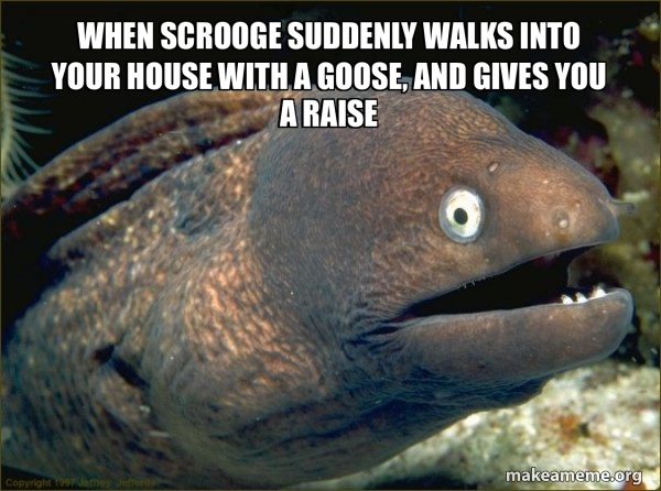 When Scrooge suddenly walks into your house with a Goose, and gives you ...