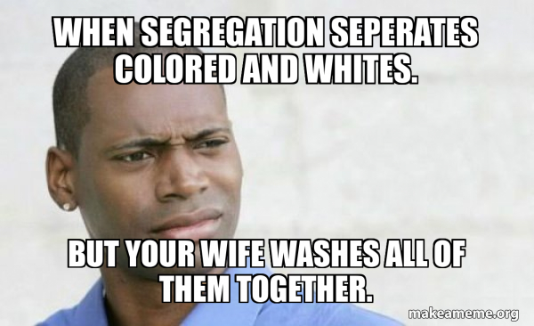 When segregation seperates colored and whites. But your wife washes all ...