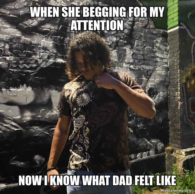 When she begging for my attention Now i know what dad felt like Meme ...
