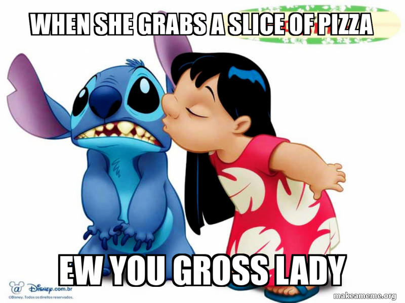 When she grabs a slice of pizza EW YOU GROSS LADY - STOO KISSING ME ...