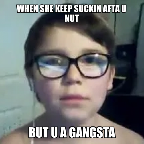 WHEN SHE KEEP SUCKIN AFTA U NUT BUT U A GANGSTA Meme Generator