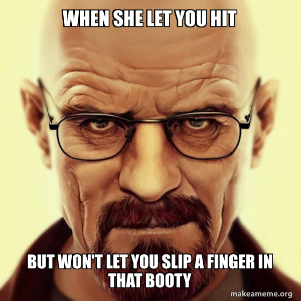 When she let you hit But won't let you slip a finger in that booty ...