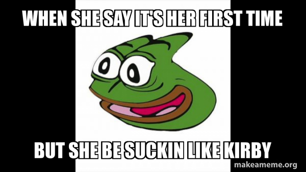 When she say it's her first time But she be suckin like Kirby - Pepega ...
