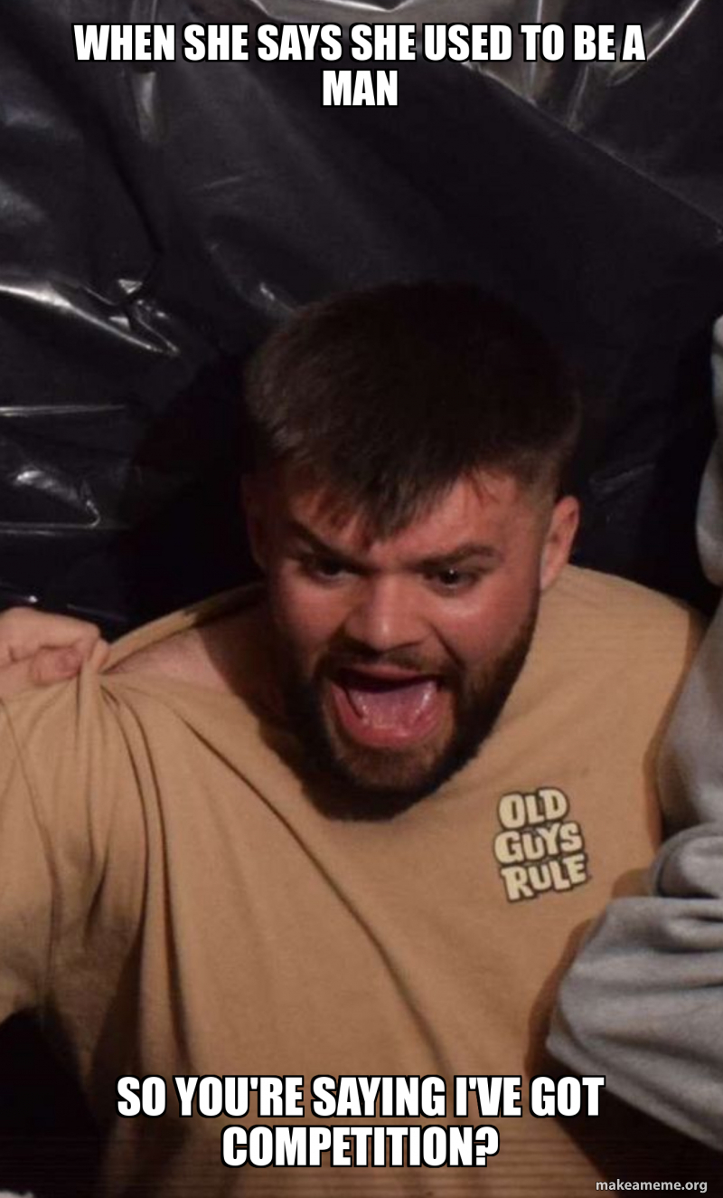 When she says she used to be a man So you're saying I've got ...