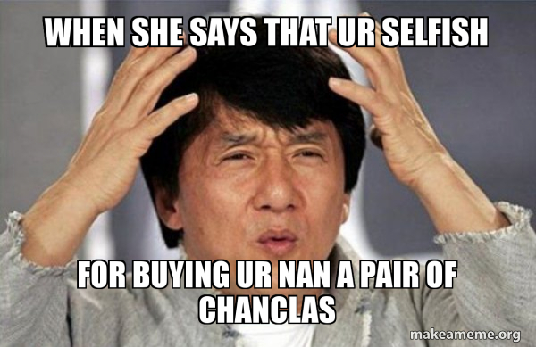 when she says that ur selfish for buying ur nan a pair of chanclas ...