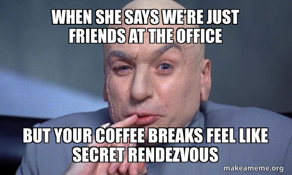 When she says we’re just friends at the office But your coffee breaks ...