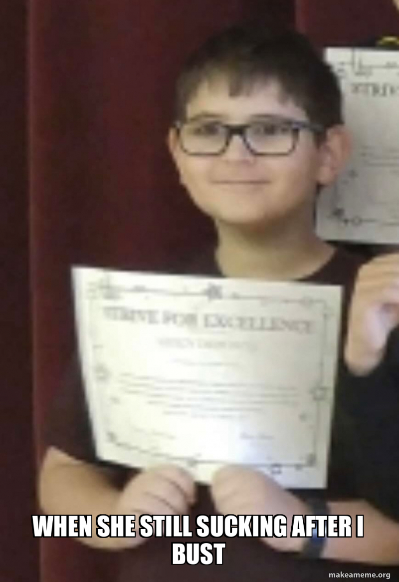 When she still sucking after i bust Meme Generator