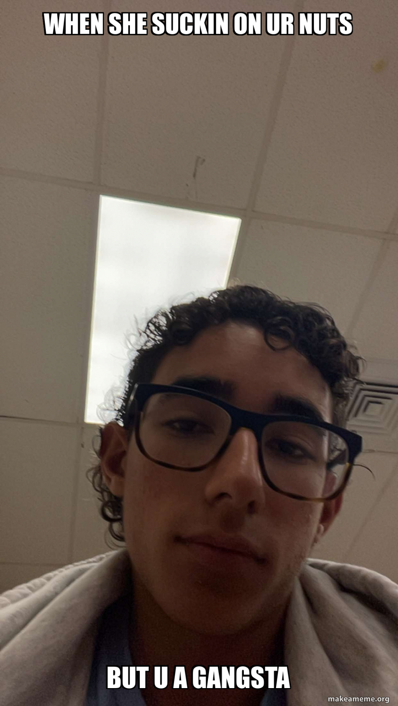 When she suckin on ur nuts But u a gangsta Meme Generator