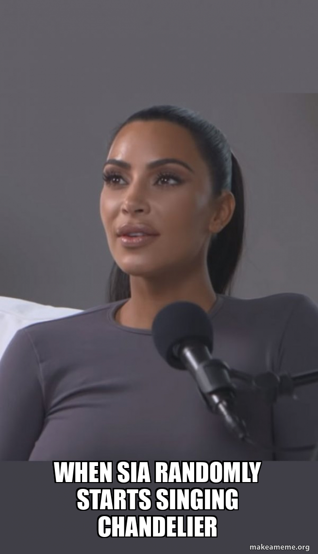 When Sia randomly starts singing chandelier - Kim Kardashian Meme Generator