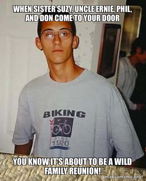 When Sister Suzy, Uncle Ernie, Phil, and Don come to your door You know ...