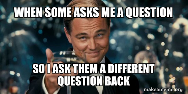 When some asks me a question So I ask them a different question back ...