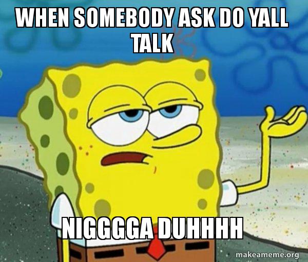 when somebody ask do yall talk nigggga duhhhh - Tough SpongeBob Meme ...