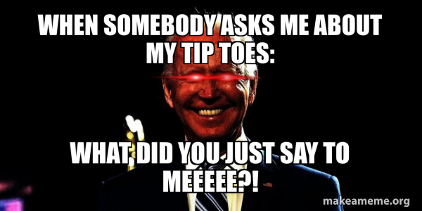 When somebody asks me about my tip toes: WHAT DID YOU JUST SAY TO ...