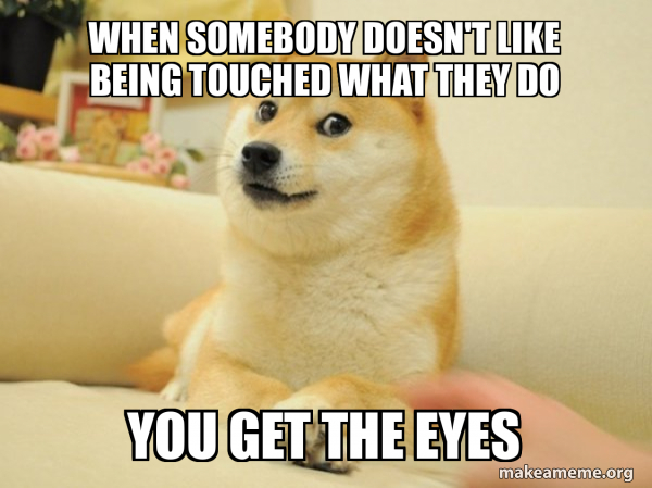 When somebody doesn't like being touched what they do You get the eyes ...