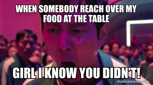 When somebody reach over my food at the table Girl I know you didn’t ...