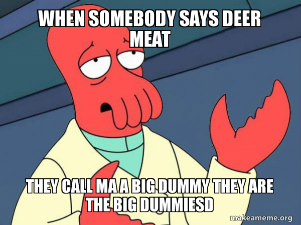 when somebody says deer meat they call ma a big dummy they are the big ...