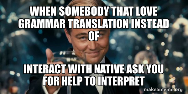 When somebody that love grammar translation instead of interact with ...