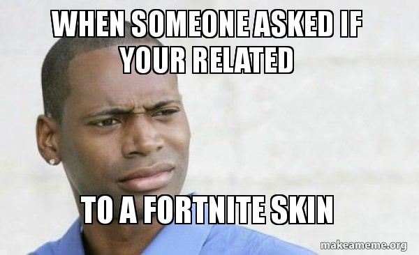 When someone asked if your related to a fortnite skin - Confused Black ...