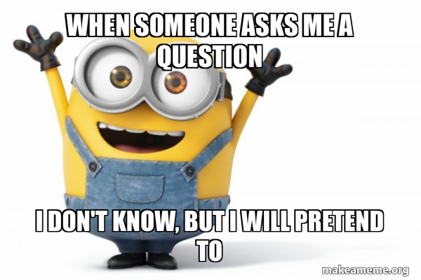 When someone asks me a question I don't know, but I will pretend to ...