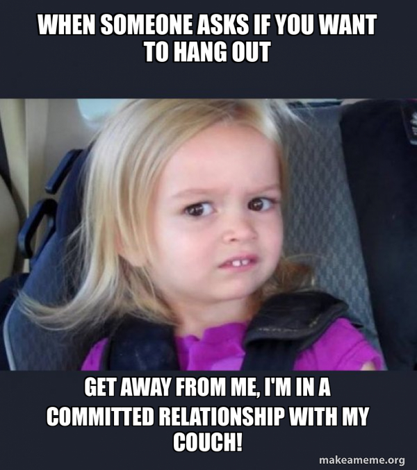 When someone asks if you want to hang out Get away from me, I'm in a ...