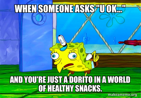 When someone asks "u ok..." And you're just a Dorito in a world of ...