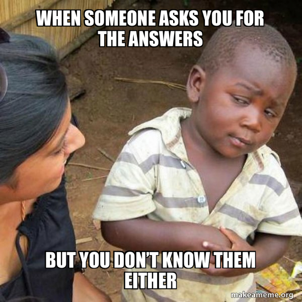 When someone asks you for the answers But you don’t know them either ...