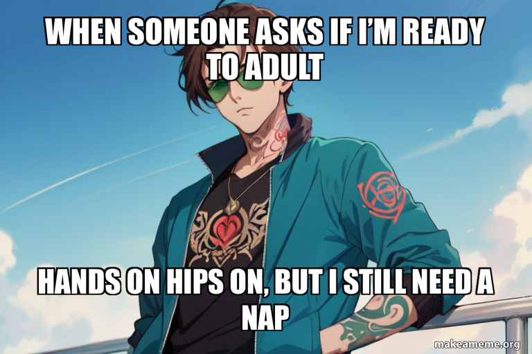 When someone asks if I’m ready to adult Hands on hips on, but I still ...