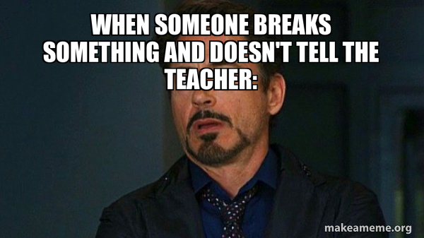 When someone breaks something and doesn't tell the teacher: - Tony ...