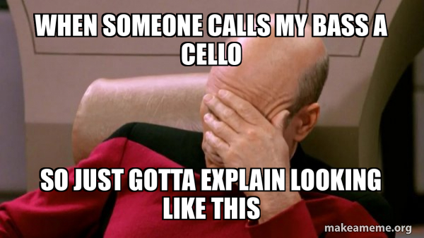When someone calls my bass a cello So just gotta explain looking like ...