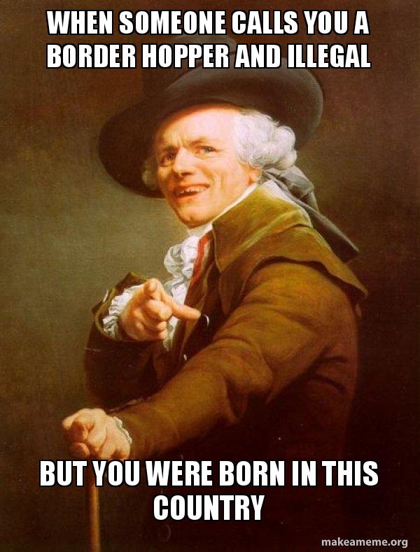 When someone calls you a border hopper and illegal But you were born in ...
