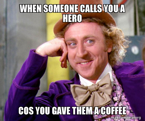When someone calls you a hero Cos you gave them a coffee - Willy Wonka ...