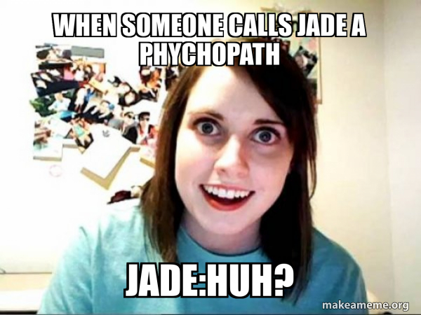 When someone calls Jade a phychopath Jade:Huh? - Overly Attached ...