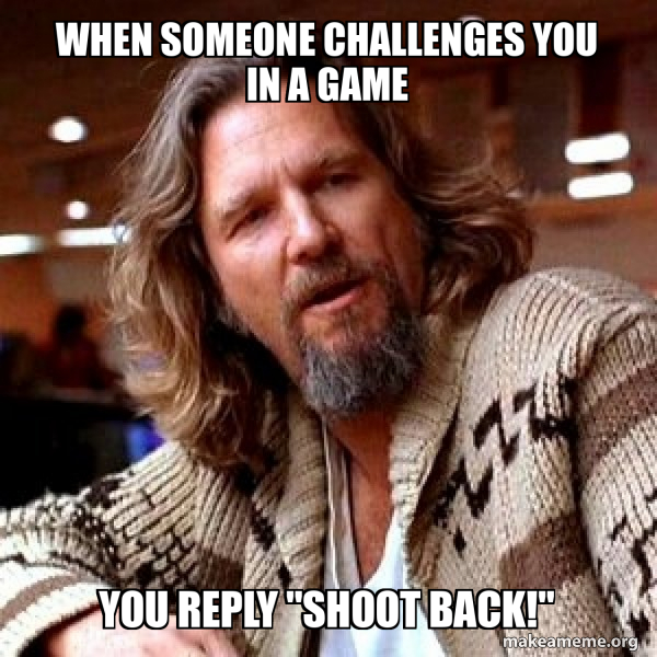 When someone challenges you in a game You reply "Shoot Back!" - Big ...