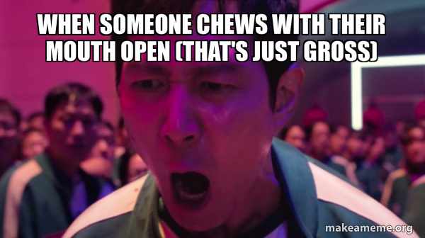 When someone chews with their mouth open (that's just gross) - I've ...