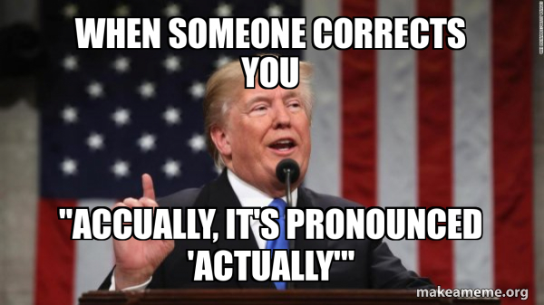 When someone corrects you "Accually, it's pronounced 'actually ...