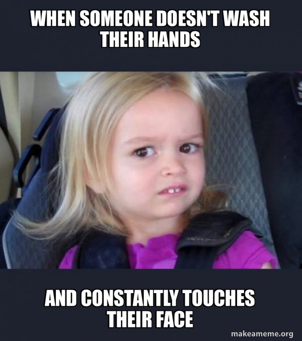 When someone doesn't wash their hands and constantly touches their face ...