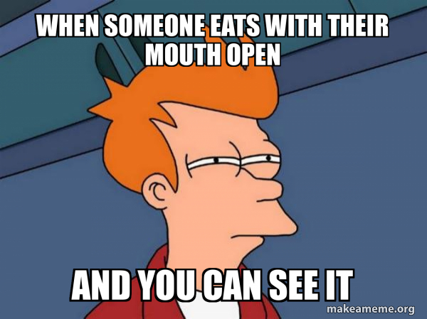 when someone eats with their mouth open and you can see it - Futurama Fry Meme Generator